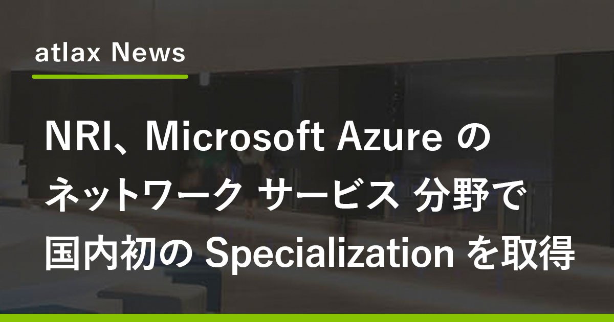 野村総合研究所、「Microsoft Azure の ネットワーク サービス」分野で、国内初の「Specialization」を取得 ｜ atlax (アトラックス) ｜ 野村総合研究所 (NRI)